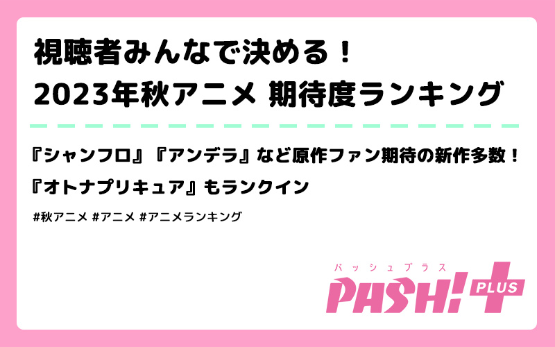 『シャンフロ』『アンデラ』『薬屋のひとりごと』など原作ファン期待の新作多数！ “2023年秋アニメ 期待度ランキング”が発表 - PASH! PLUSPASH! PLUS