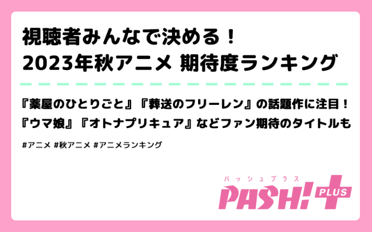 “2023年秋アニメ 期待度ランキング”投票実施中！ 『薬屋のひとりごと』『葬送のフリーレン』といった話題作に『ウマ娘』『オトナプリキュア』などファン期待のタイトルも - PASH ...